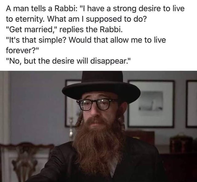 A man tells a Rabbi: "I have a strong desire to live to eternity. What ...