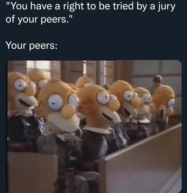 "You have a right to be tried by a jury of your peers." Your peers: - )