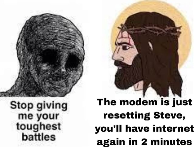 Stop giving The modem is just me your resetting Steve, toughest you'll ...