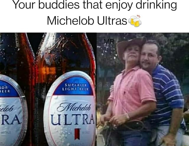 Our buddles that enjoy drinking Michelob Ultras SUPERIOR I - iFunny