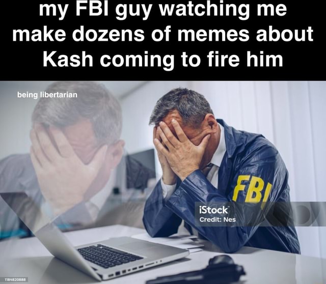 My FBI guy watching me make dozens of memes about Kash coming to fire ...