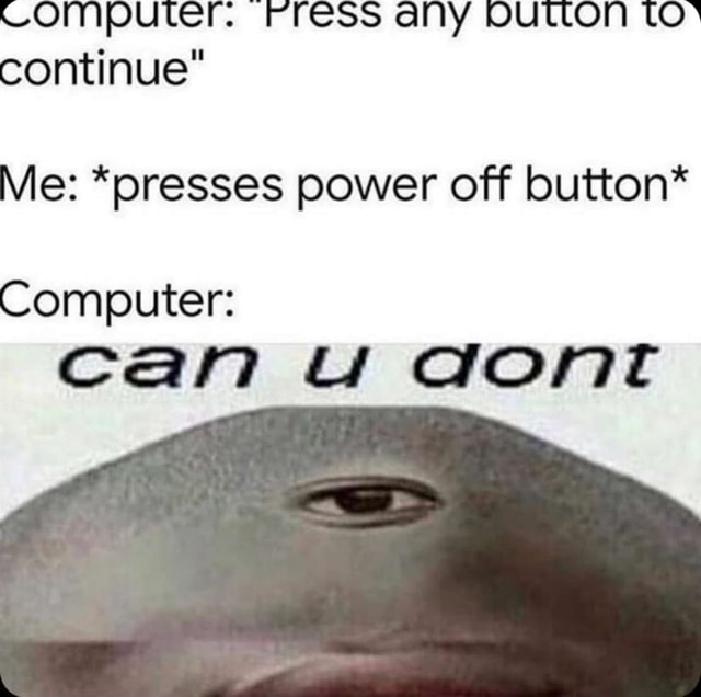 Computer: "Press any button tO‘ conﬁnue" Me: *presses power off button ...