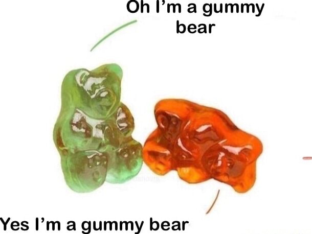 Oh ma gummy bear Yes I'm a gummy bear - iFunny