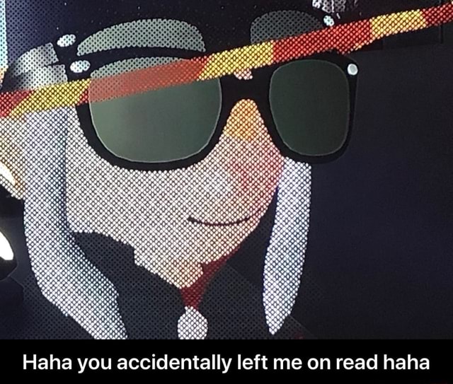 Haha you accidentally left me on read haha - Haha you accidentally left ...