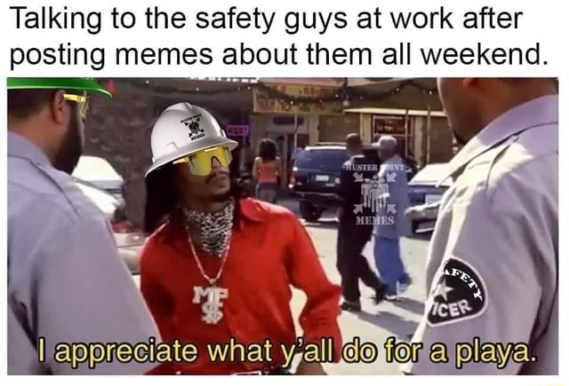 Talking to the safety guys at work after posting memes about them all ...