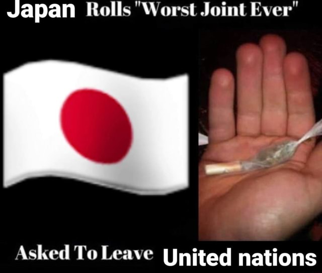 Japan Rolls "Worst Joint Ever" Asked To Leave United nations - iFunny