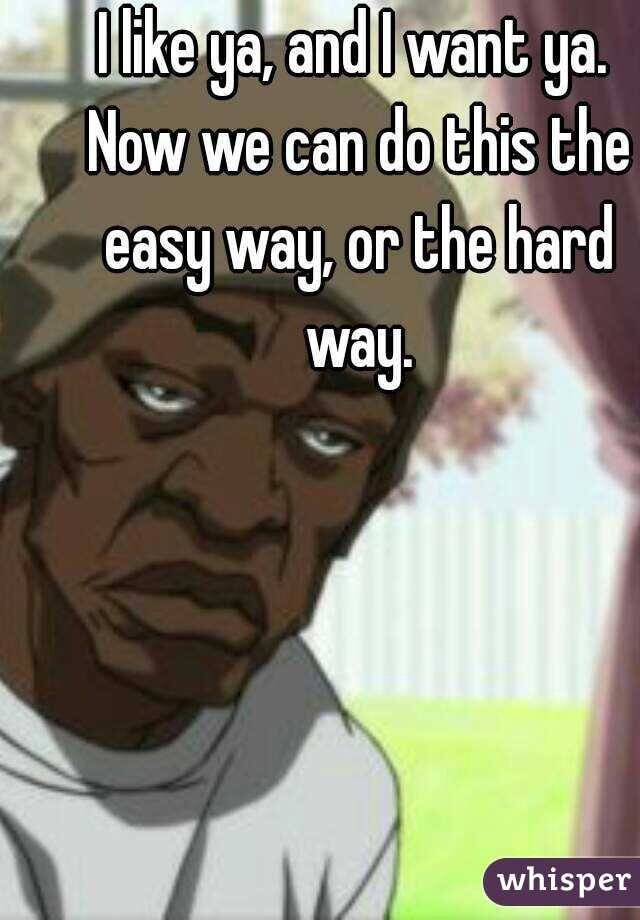 [like ya, and I want: ya. Now we can do this the easy way, or the hard ...