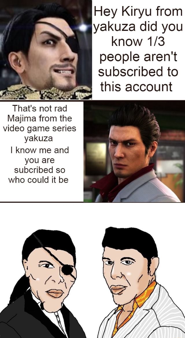 Hey Kiryu from mS PA yakuza did you know 1/3 people aren't subscribed ...