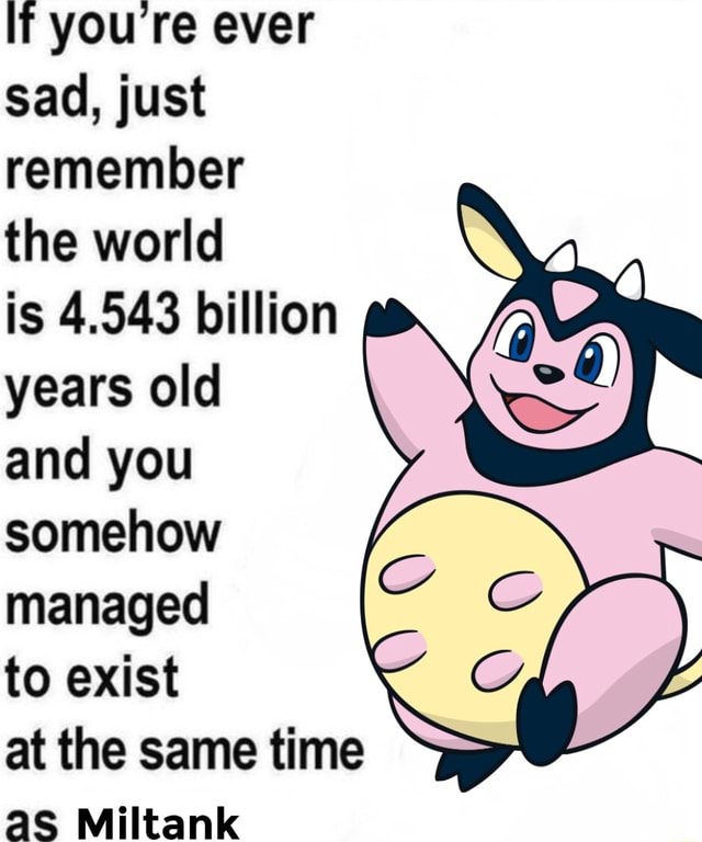 If you re ever sad, just remember the world is 4.543 billion years old ...