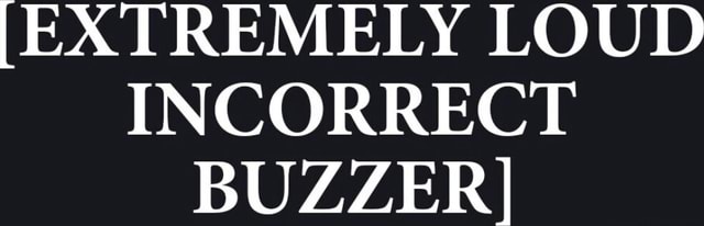 EXTREMELY LOUD INCORRECT BUZZER - iFunny