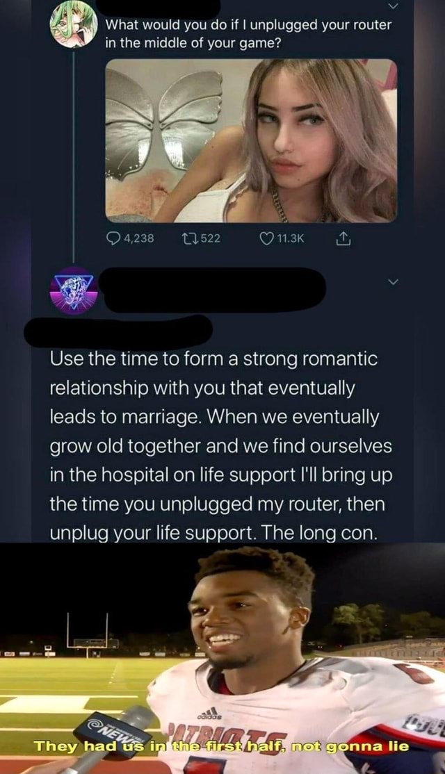 What would you do if I unplugged your router in the middle of your game? 4,238 Use the time to ...