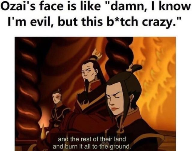 Ozai's face is like "damn, I know I'm evil, but this b*tch crazy." and ...