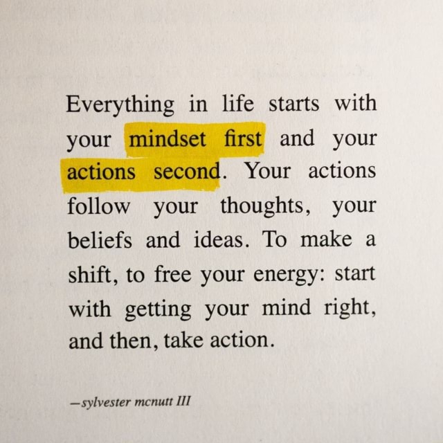 Everything in life starts with your mindset first and your actions ...