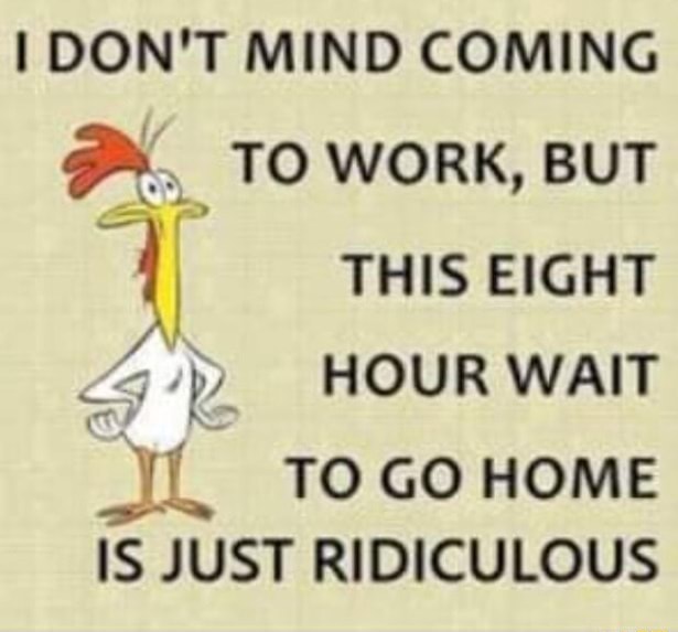 I DON'T MIND COMING TO WORK, BUT THIS EIGHT HOUR WAIT TO GO HOME IS ...