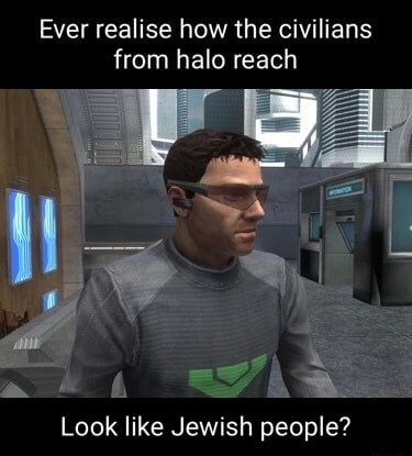 Ever realise how the civilians from halo reach Look like Jewish people ...