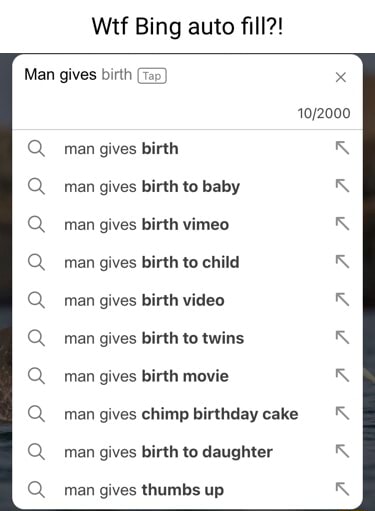 Wtf Bing auto fill?! Man gives birth man gives birth man gives birth to ...