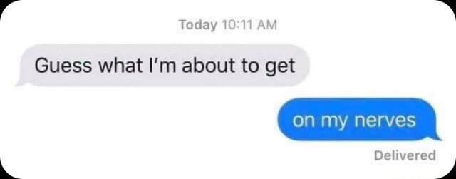 Today AM Guess what I'm about to get on my nerves Delivered - iFunny