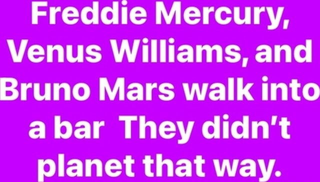 Freddie Mercury, Venus Williams, and Bruno Mars walk into abar They ...