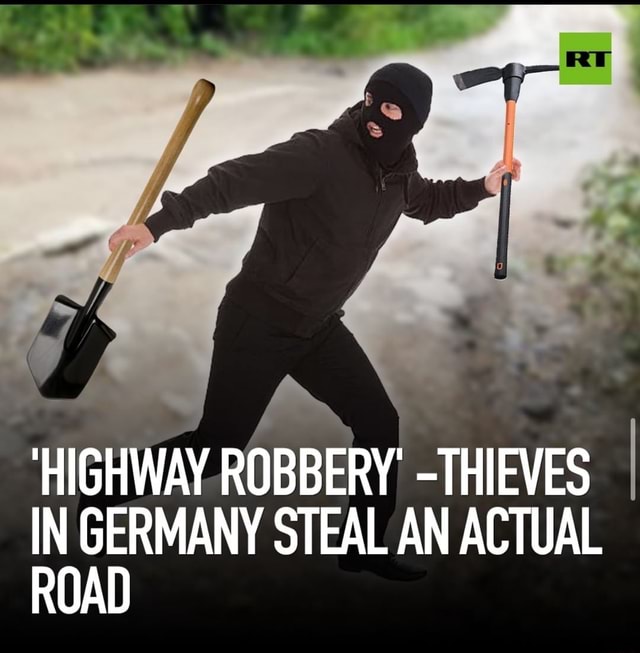 HIGHWAY ROBBERY -THIEVES I GERMANY STEAL AN ACTUAL - iFunny