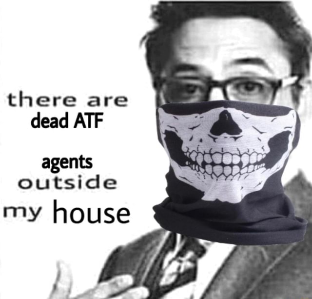 There are dead ATF agents outside my house - iFunny