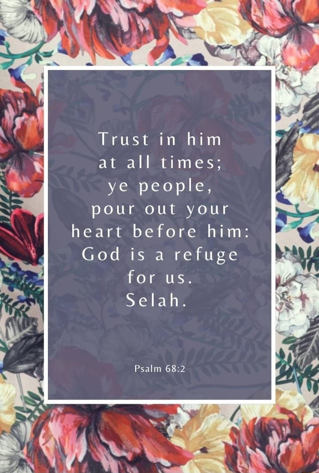 Trust in him at all times; ye people, pour out your heart before him ...