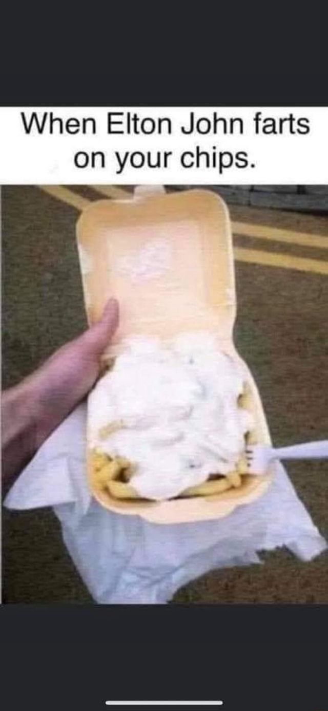 When Elton John farts on your chips. - iFunny