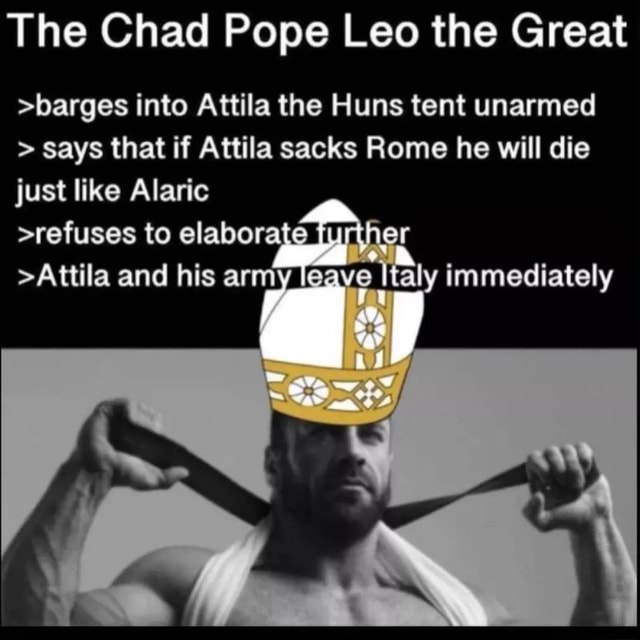 The Chad Pope Leo the Great >barges into Attila the Huns tent unarmed ...