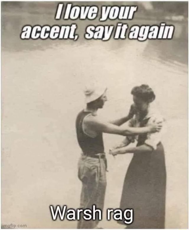 Love. your accent; Say again Warsh rag - iFunny