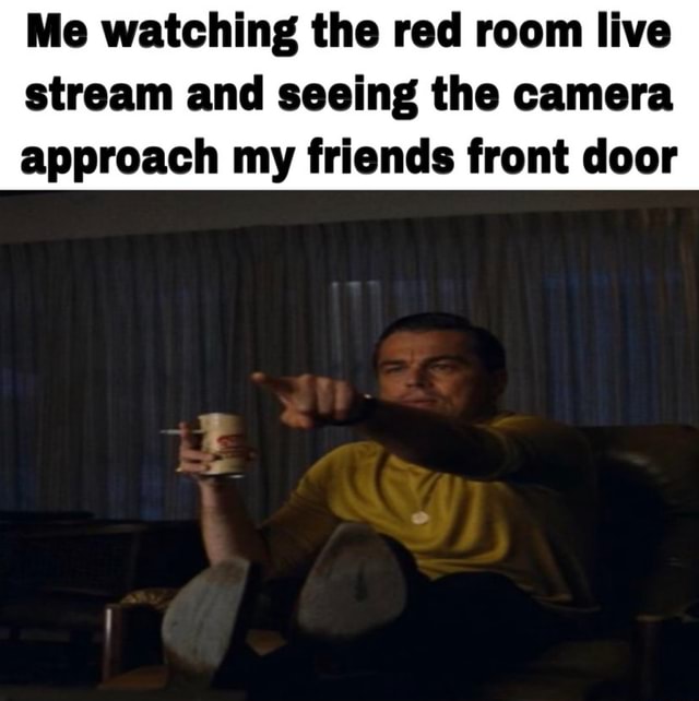 Me watching the red room live stream and seeing the camera approach my ...