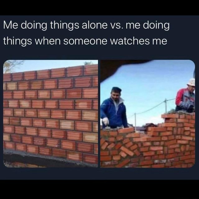 Me doing things alone vs. me doing things when someone watches me Mi ...