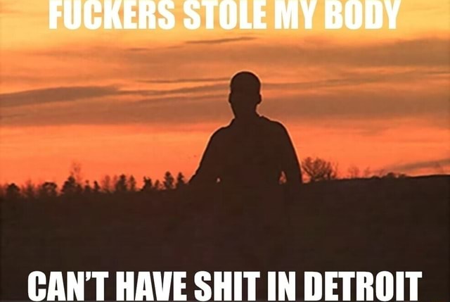 FUCKERS STOLE MY BODY CANT HAVE SHIT IN DETROIT - iFunny