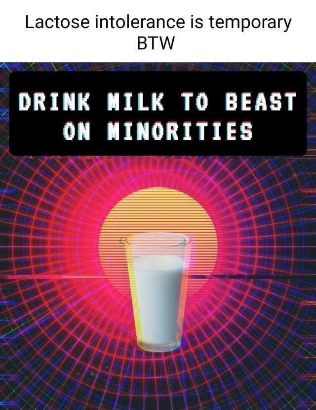 Lactose intolerance is temporary BTW DRINK MILK TO BEAST ON MINORITIES ...