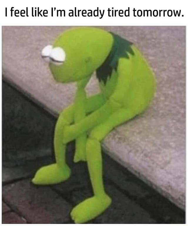 I feel like I'm already tired tomorrow. - iFunny