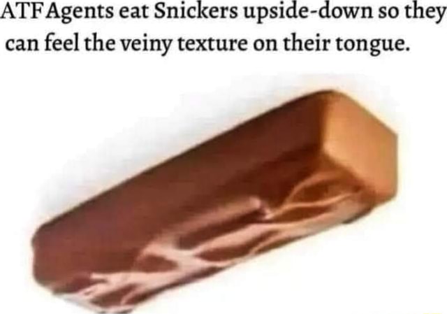 ATF Agents eat Snickers upside-down so they can feel the veiny texture ...