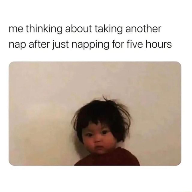 Me thinking about taking another nap after just napping for five hours ...