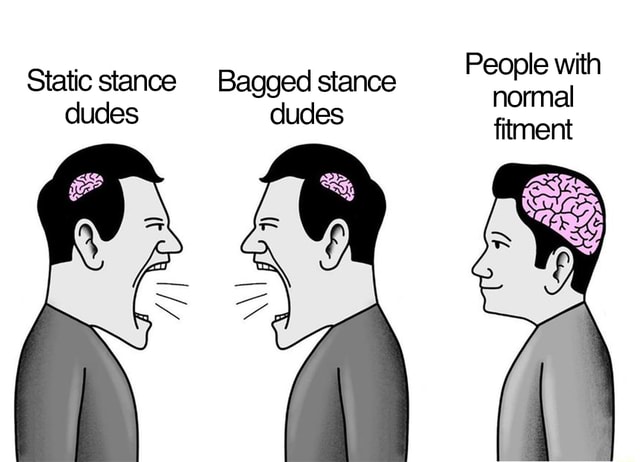 People with normal fitment Static stance Bagged stance dudes dudes - )