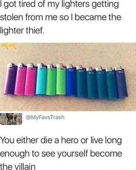 I got tired of my lighters getting stolen from me so I became the ...