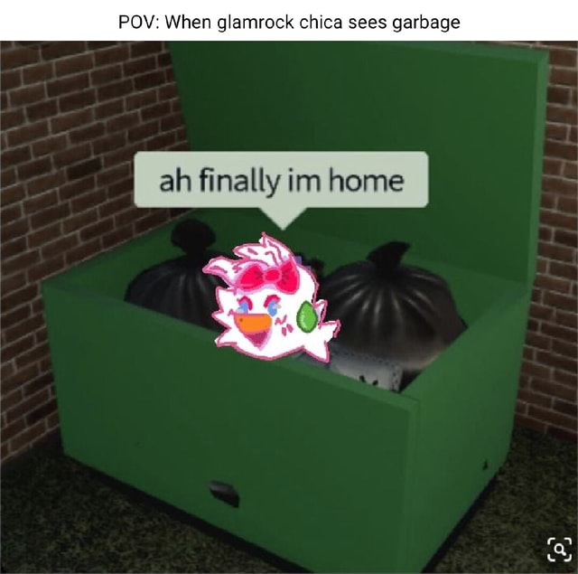 POV: When glamrock chica sees garbage I ah finally im home - iFunny
