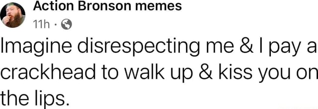 Action Bronson memes Imagine disrespecting me & I pay a crackhead to ...
