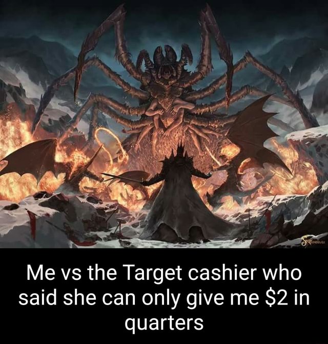 Me vs the Target cashier who said she can only give me $2 in quarters ...