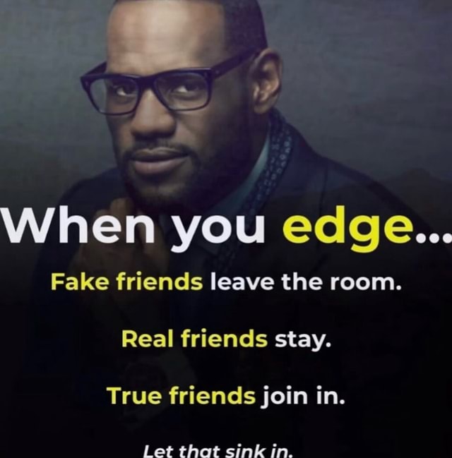 When you edge... Fake friends leave the room. Real friends stay. True ...