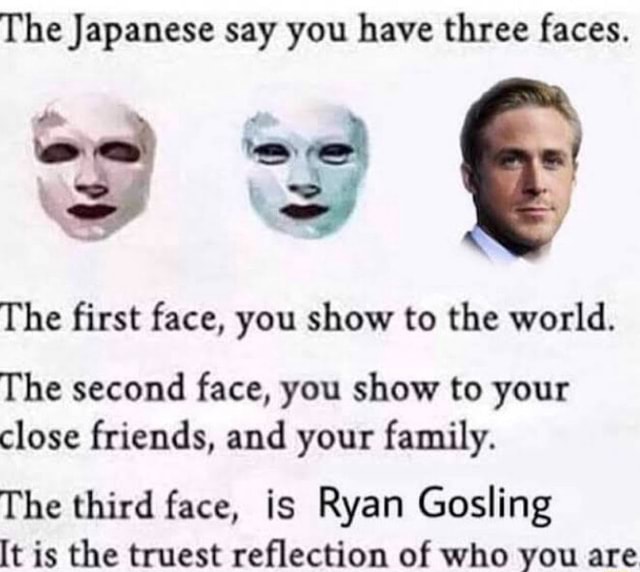 The Japanese say you have three faces. The first face, you show to the ...