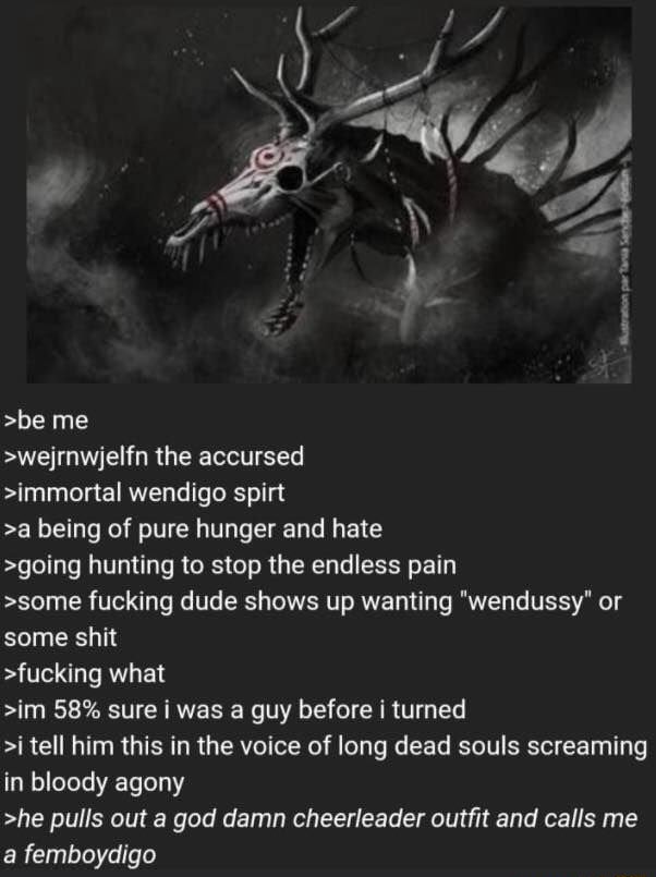 >be me >wejrnwjelfn the accursed >immortal wendigo spirt >a being of ...