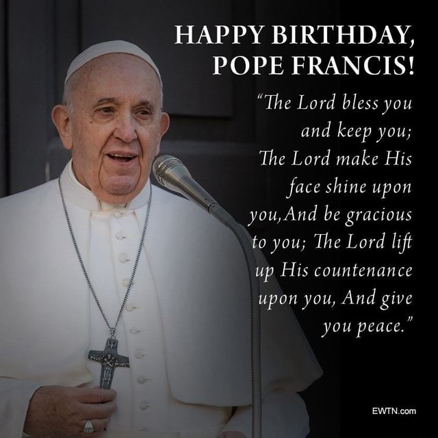 HAPPY BIRTHDAY, POPE FRANCIS! "The Lord bless you and keep you; The ...
