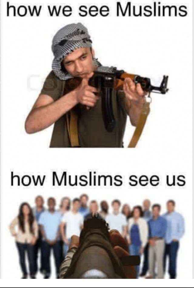 How we see Muslims how Muslims see us gag - iFunny
