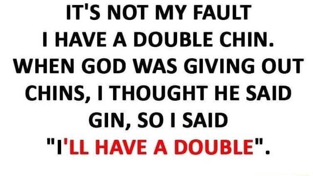 IT'S NOT MY FAULT I HAVE A DOUBLE CHIN. WHEN GOD WAS GIVING OUT CHINS ...