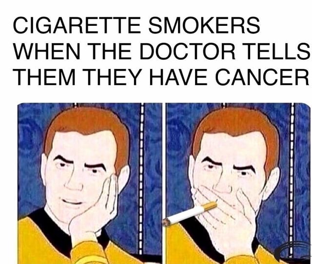 CIGARETTE SMOKERS WHEN THE DOCTOR TELLS THEM THEY HAVE CANCER - iFunny