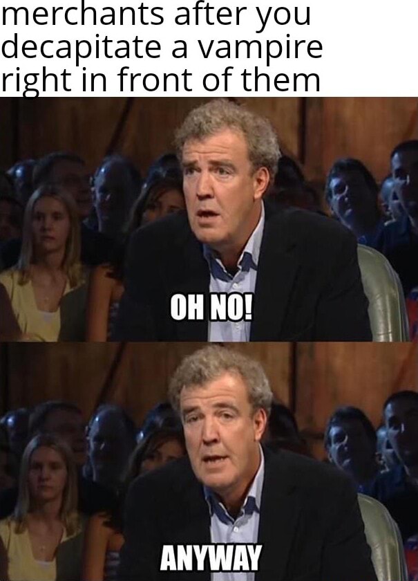 Merchants after you decapitate a vampire right in front of them ok ...