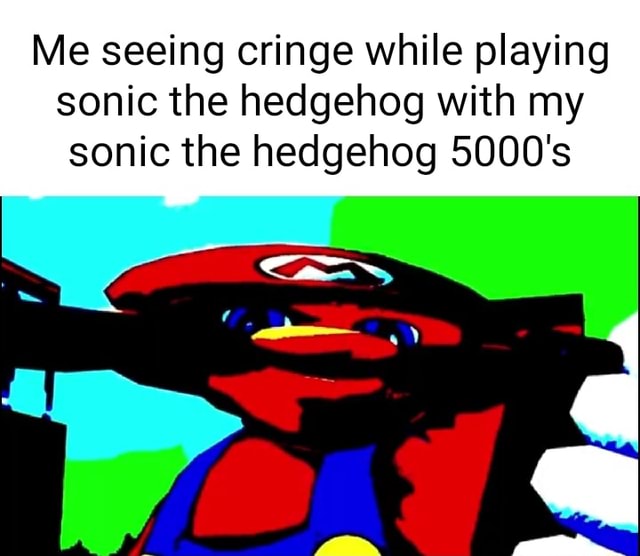 Me seeing cringe while playing sonic the hedgehog with my sonic the ...