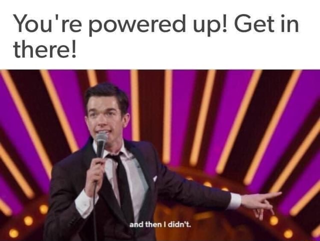 You're powered up! Get in there! - iFunny